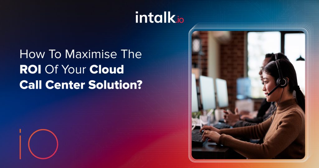 How To Maximise the ROI of Your Cloud Call Center Solution? - InTalk.io