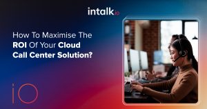 How To Maximise the ROI of Your Cloud Call Center Solution? - InTalk.io
